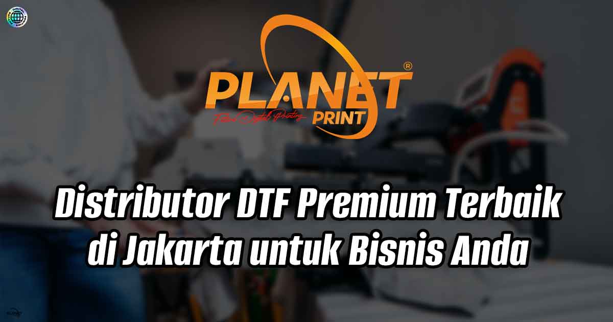 Distributor DTF Premium Terbaik di Jakarta untuk Bisnis Anda - Planet Print